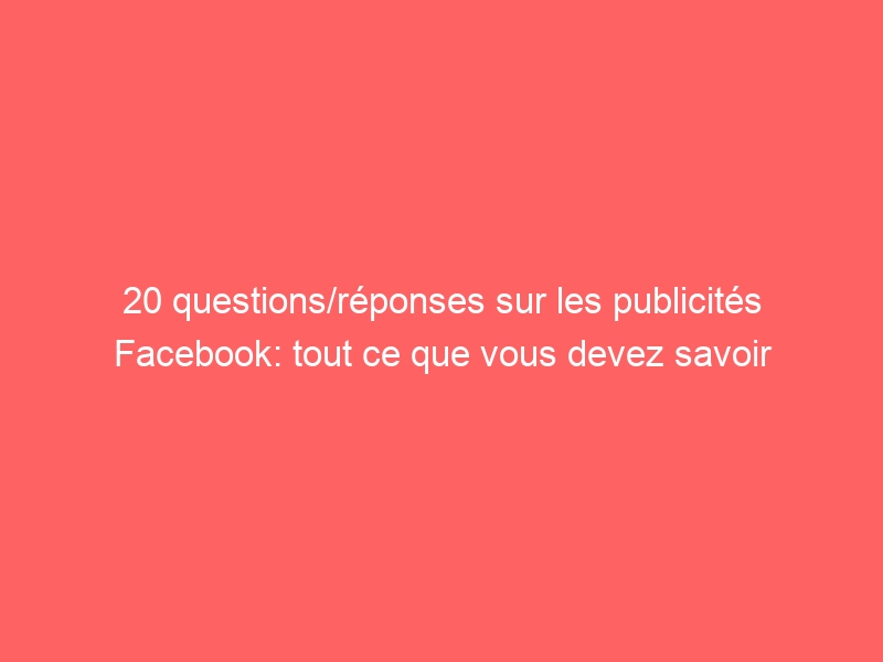 => 20 questions/réponses sur les publicités Facebook : tout ce que vous devez savoir | Solution-vad