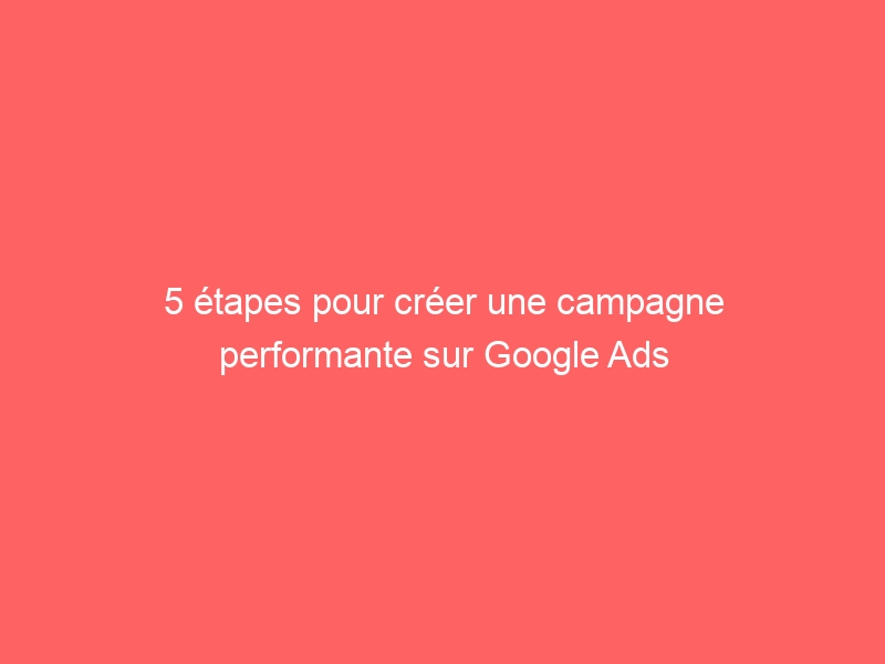 => 5 étapes pour créer une campagne performante sur Google Ads | Solution-vad