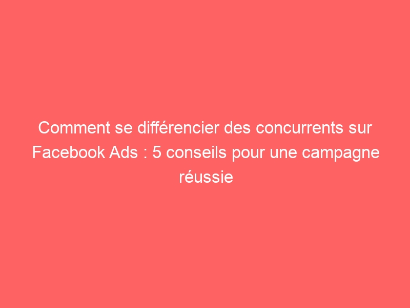 Comment Se Différencier Des Concurrents Sur Facebook Ads 5