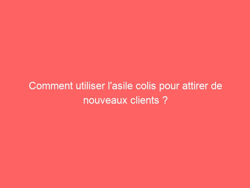 => Comment utiliser l'asile colis pour attirer de nouveaux clients ...