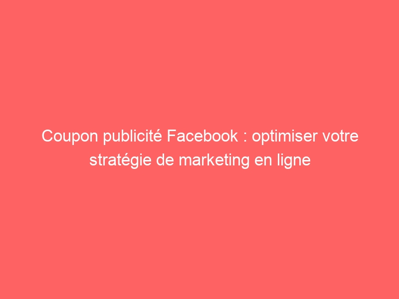 => Coupon publicité Facebook : optimiser votre stratégie de marketing ...